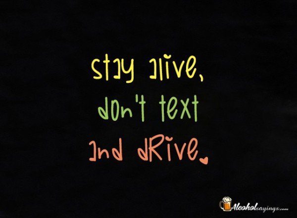 Stay alive, don’t text and drive. - Alcohol Sayings, Liquor Quotes